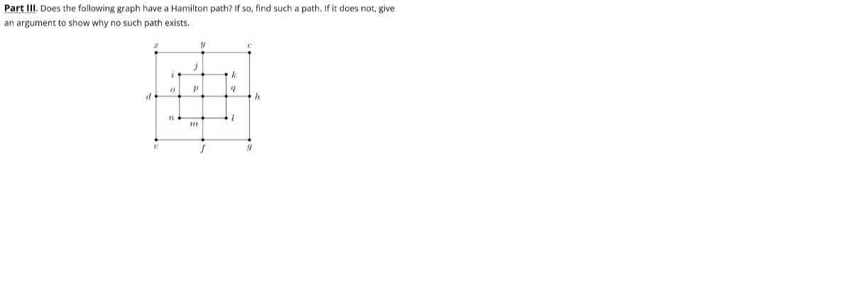 Part III. Does the following graph have a Hamilton path? If so, find such a path. If it does not ...