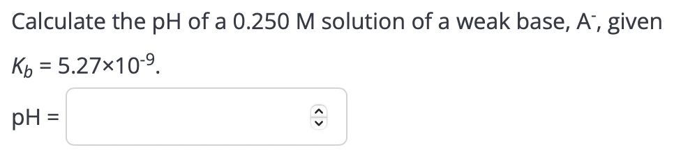 Calculate the pH of a 0.250 M solution of a weak base, A^-, given Kb=5. ...