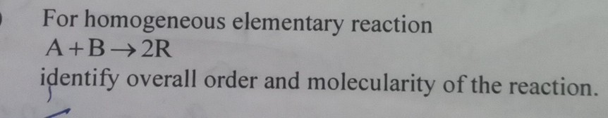 For homogeneous elementary reaction A+B → 2 R identify overall order ...