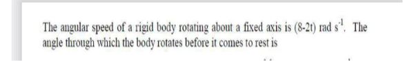 [GET ANSWER] The angular speed of a rigid body rotating about a fixed axis is (8-2t) rad s s^-1 ...