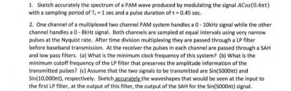 1. Sketch accurately the spectrum of a PAM wave produced by modulating the signal A Cos(0.4 π t ...