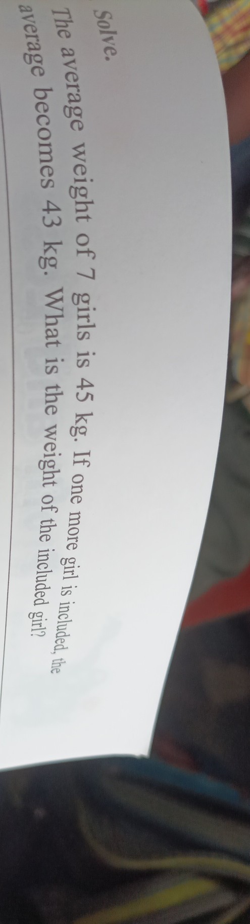 Solve. The average weight of 7 girls is 45 kg . If one more girl is ...
