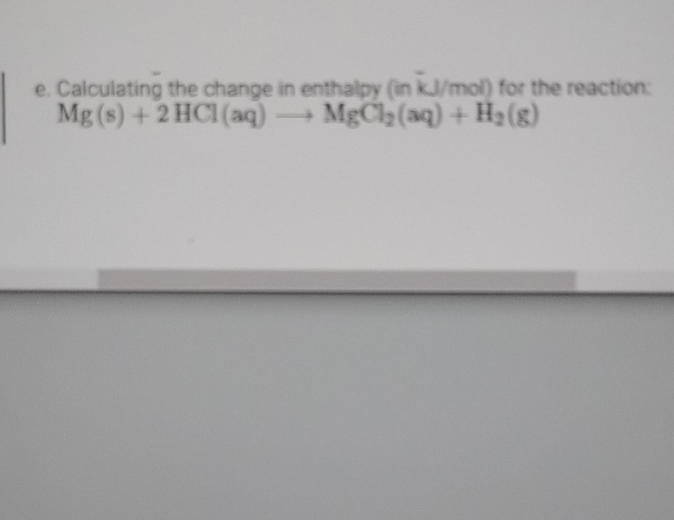 e. Calculating the change in enthalpy (in k / J / mol ) for the reaction: Mg( s)+2 HCl(aq) MgCl2 ...
