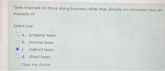 Taxes imposed on those doing business rather than directly on consumers was an example of ...