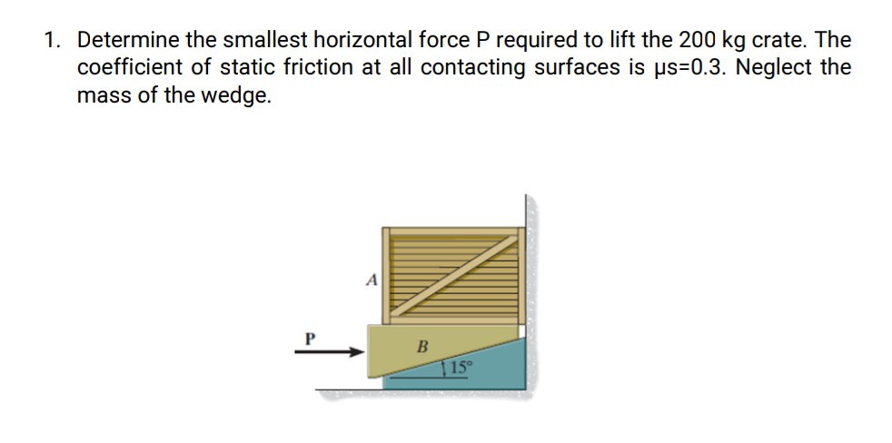 1. Determine the smallest horizontal force P required to lift the 200 kg crate. The coefficient ...