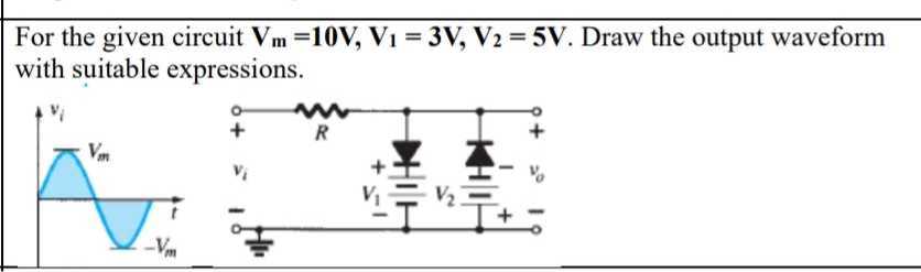 For the given circuit 𝐕𝐦=1 0𝐕, 𝐕1=3 𝐕, 𝐕2=5 𝐕. Draw the output waveform with suitable expressions.