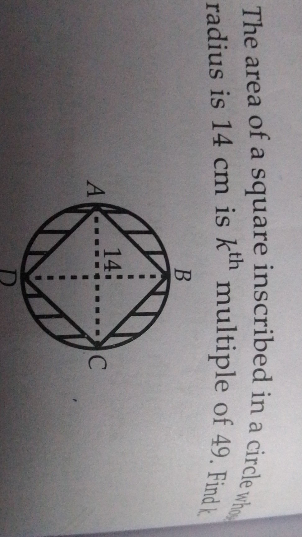 The area of a square inscribed in a circle whan radius is 14 cm is k^th ...