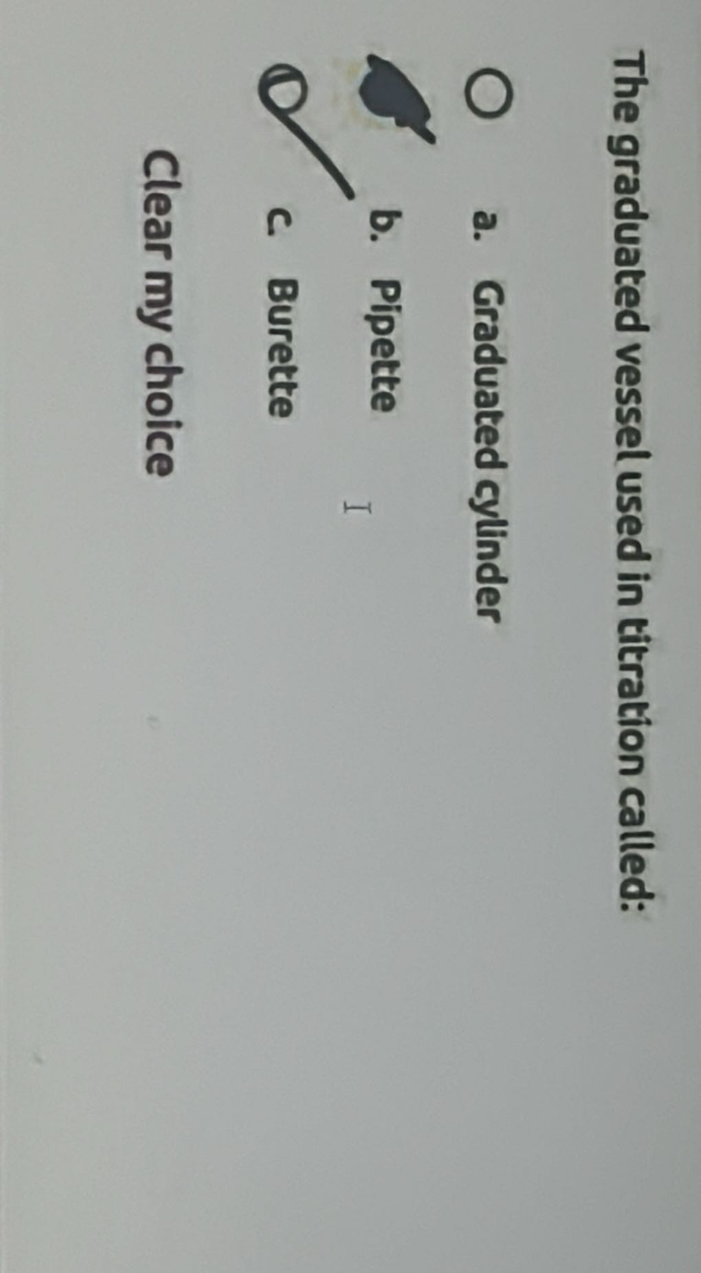 The graduated vessel used in titration called: a. Graduated cylinder b ...