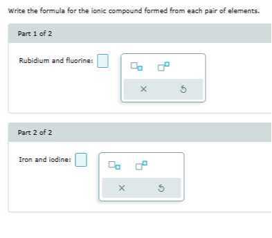Write the formula for the ionic compound formed from each pair of elements. Part 1 of 2 Rubidium ...