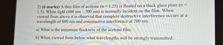 2) ( 6 marks) A thin film of acetone (n=1.25 ) is floated on a thick ...