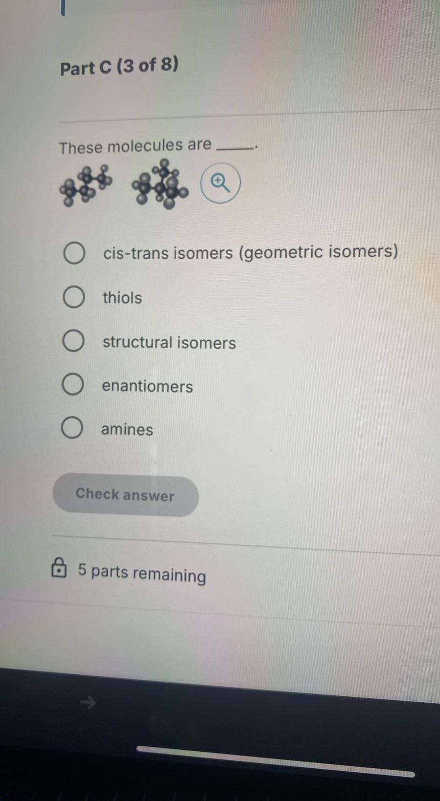 Part C (3 of 8) These molecules are . (4) cis-trans isomers (geometric isomers) thiols ...