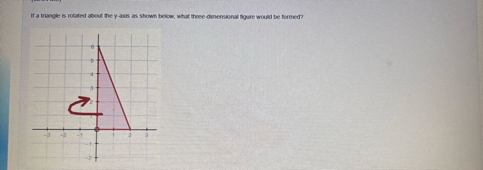 If a triangle is rotated about the y-axis as shown below, what three-dimensional figure would be ...