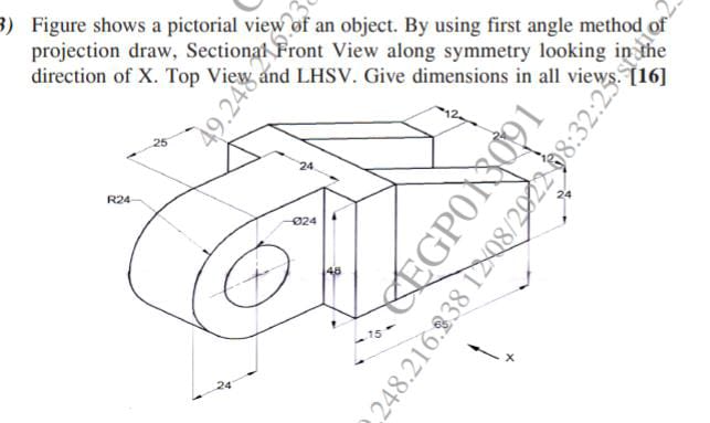 Figure shows a pictorial view of an object. By using first angle method of projection draw ...