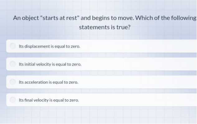 An object "starts at rest" and begins to move. Which of the following statements is true? Its ...