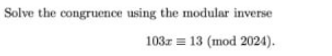 Solve the congruence using the modular inverse 103 x ≡ 13( 2024)