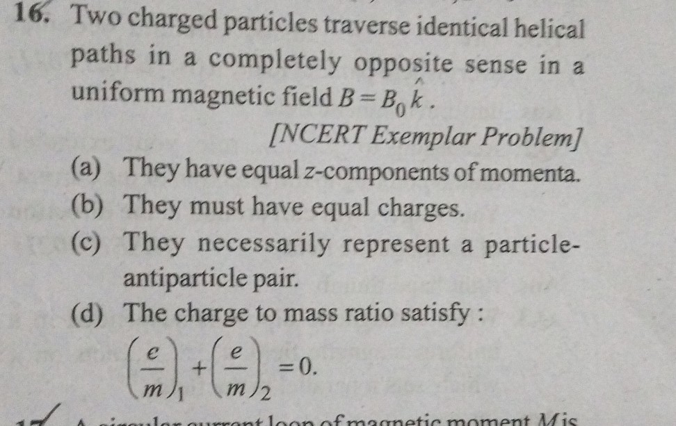 16. Two charged particles traverse identical helical paths in a ...