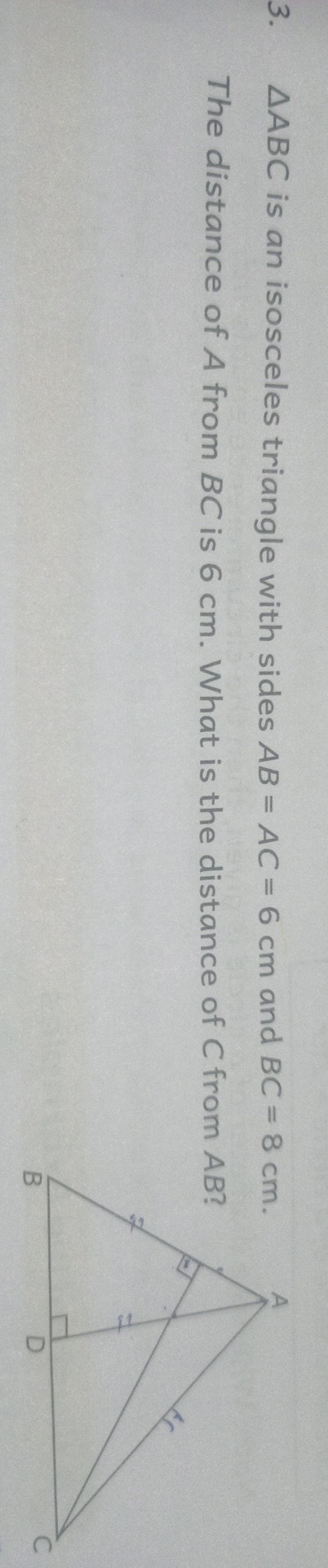 3. A B C is an isosceles triangle with sides A B=A C=6 cm and B C=8 cm. The distance of A from B ...