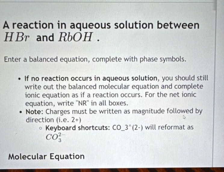 A reaction in aqueous solution between HBr and RbOH . Enter a balanced equation, complete with ...