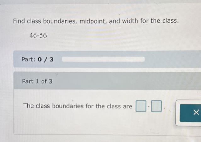 Find class boundaries, midpoint, and width for the class. 46-56 Part: 0 ...