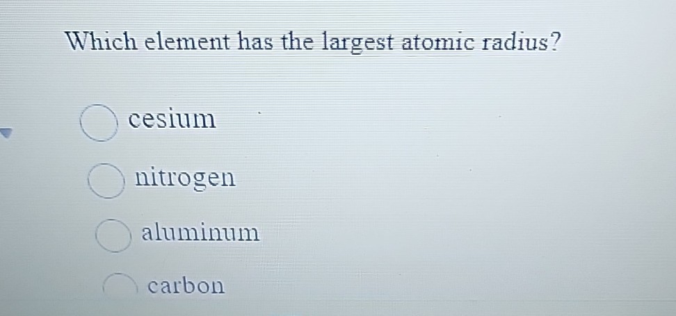 Which element has the largest atomic radius? cesium nitrogen aluminum carbon
