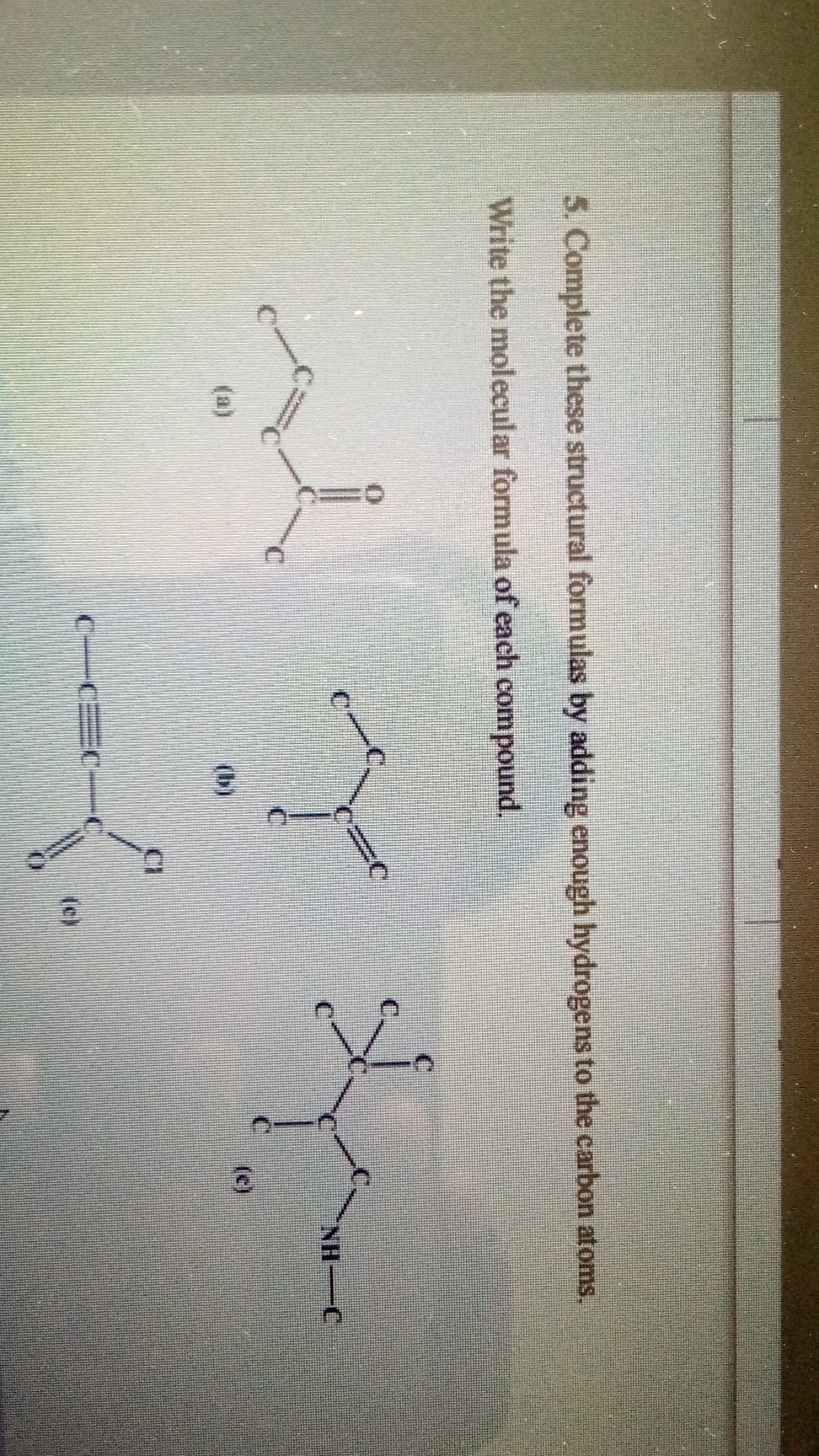 5. Complete these structural formulas by adding enough hydrogens to the carbon atoms. Write the ...