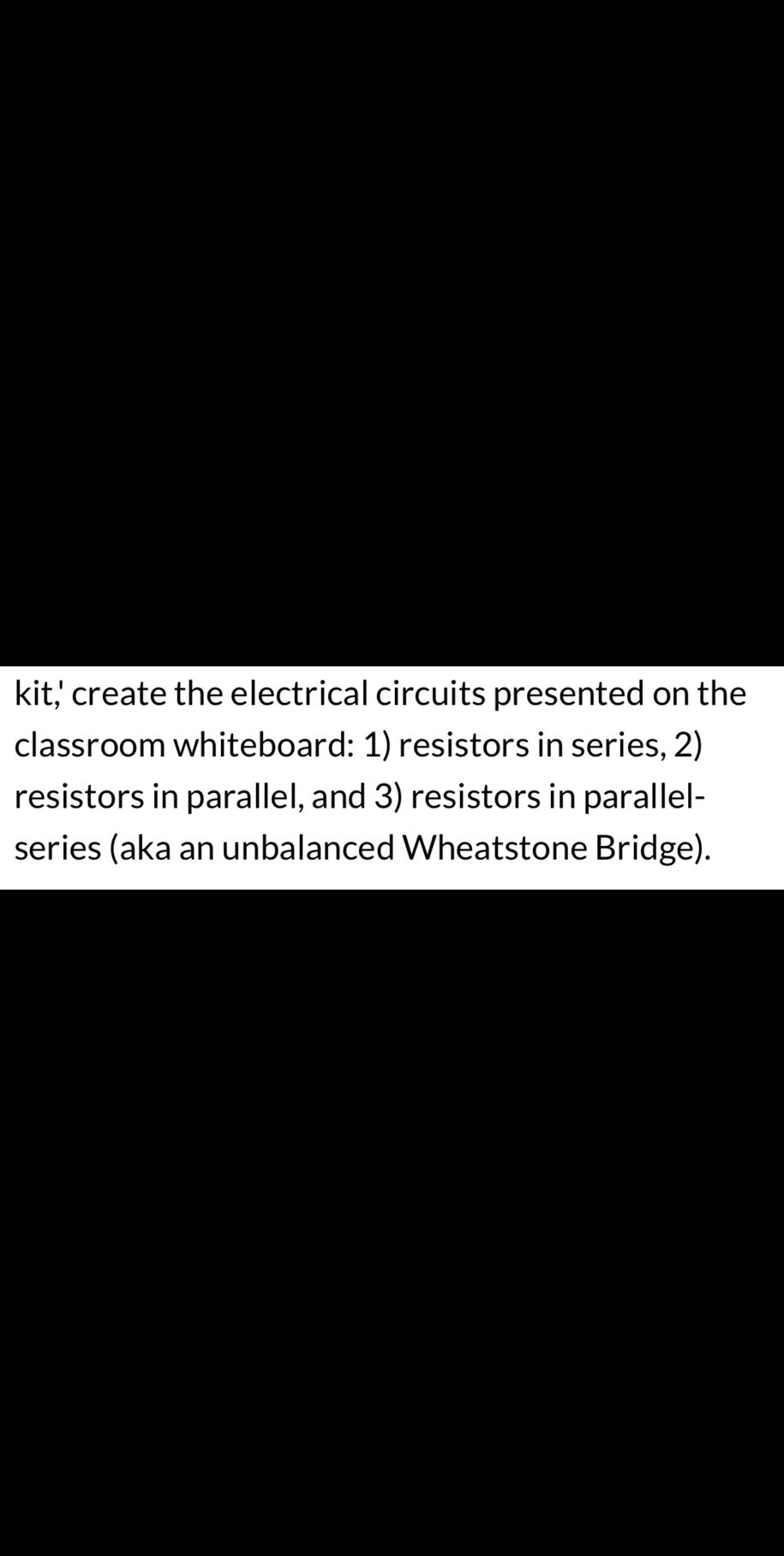 kit,' create the electrical circuits presented on the classroom whiteboard: 1) resistors in ...