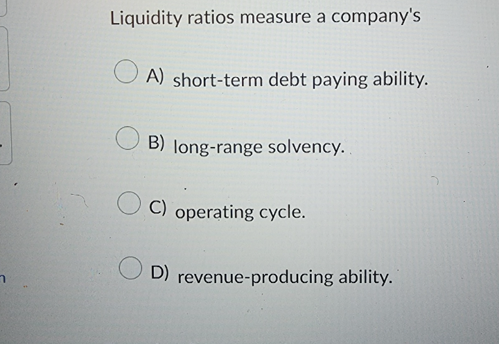 SOLVED: Liquidity ratios measure a company's A) short-term debt paying ability. B) long-range ...
