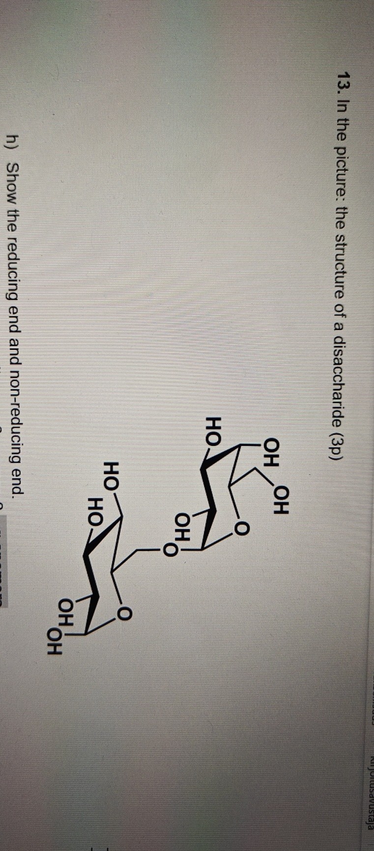 13. In the picture: the structure of a disaccharide (3p) h) Show the ...