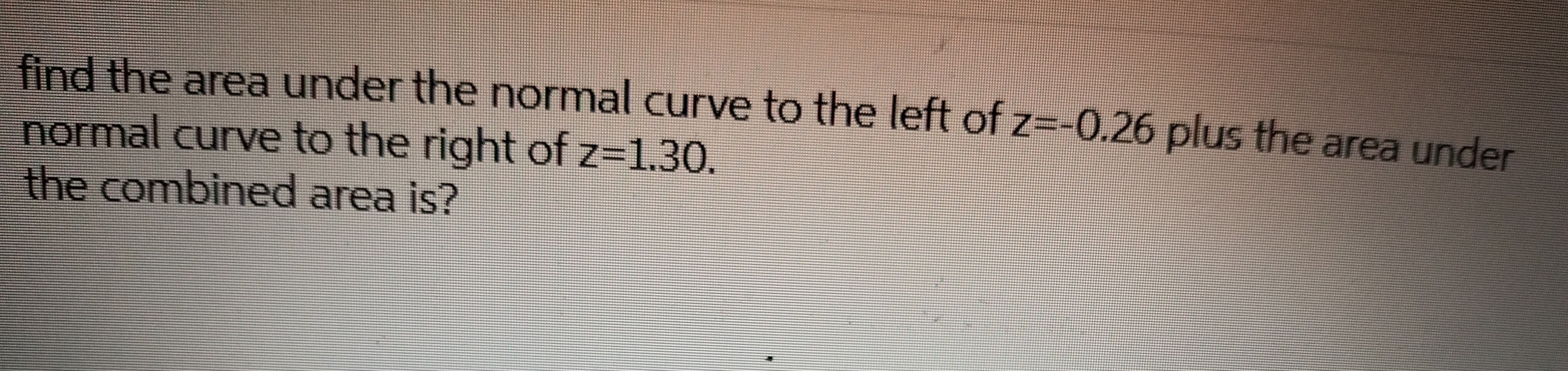 find the area under the normal curve to the left of z=-0.26 plus the ...