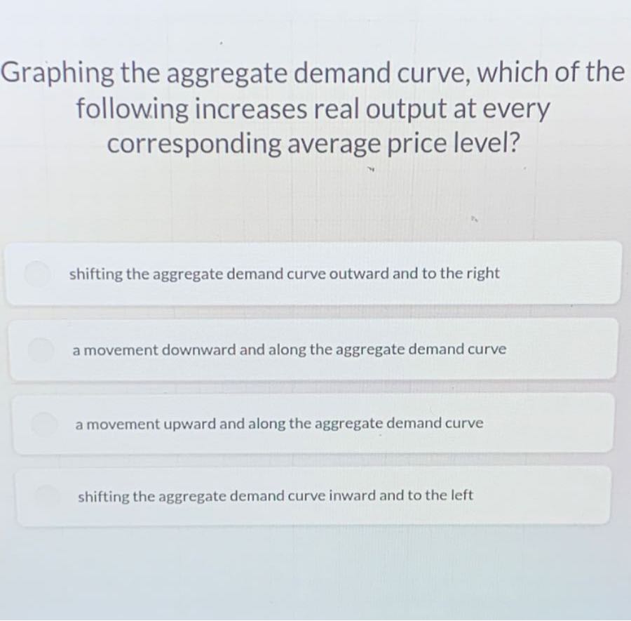 Graphing the aggregate demand curve, which of the following increases real output at every ...