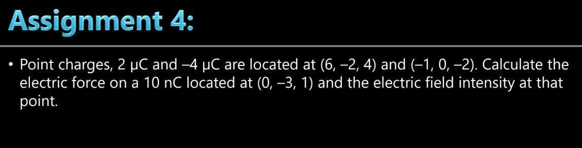 Assignment 4: - Point charges, 2 μC and -4 μC are located at (6,-2,4) and (-1,0,-2). Calculate ...