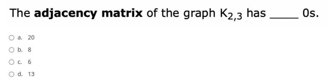 The adjacency matrix of the graph K2,3 has Os. a. 20 b. 8 c. 6 d. 13