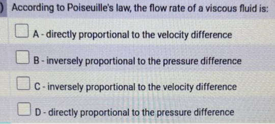 According to Poiseuille's law, the flow rate of a viscous fluid is: A - directly proportional to ...