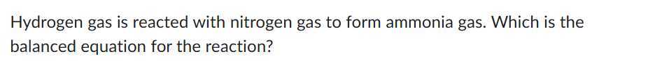 Hydrogen gas is reacted with nitrogen gas to form ammonia gas. Which is the balanced equation ...
