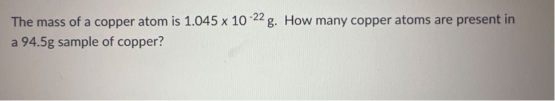 The mass of a copper atom is 1.045 × 10^-22 g. How many copper atoms ...