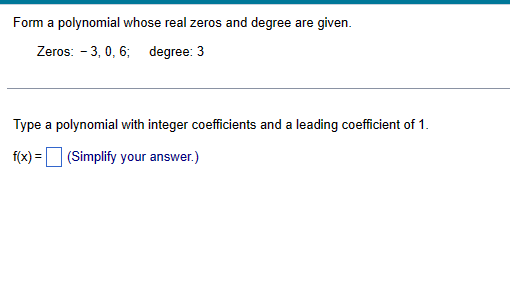 Form a polynomial whose real zeros and degree are given. Zeros: -3,0,6; degree: 3 Type a ...