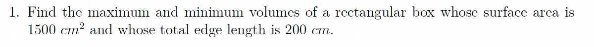 1. Find the maximum and minimum volumes of a rectangular box whose surface area is 1500 cm^2 and ...