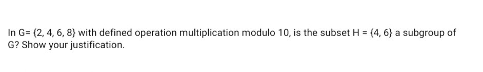 In G={2,4,6,8} with defined operation multiplication modulo 10 , is the subset H={4,6} a ...