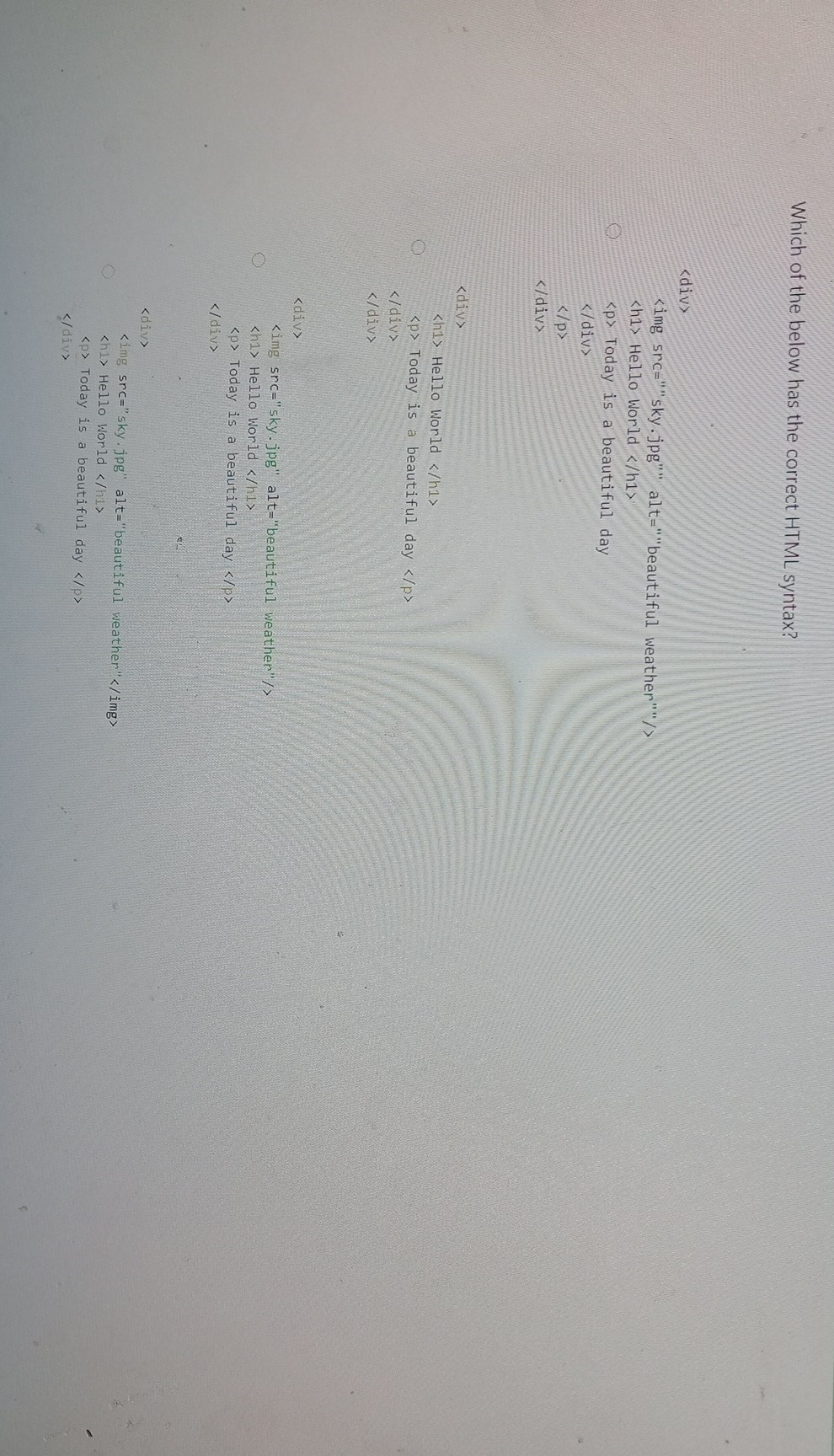 Which of the below has the correct HTML syntax? “` Hello World Today is a beautiful day