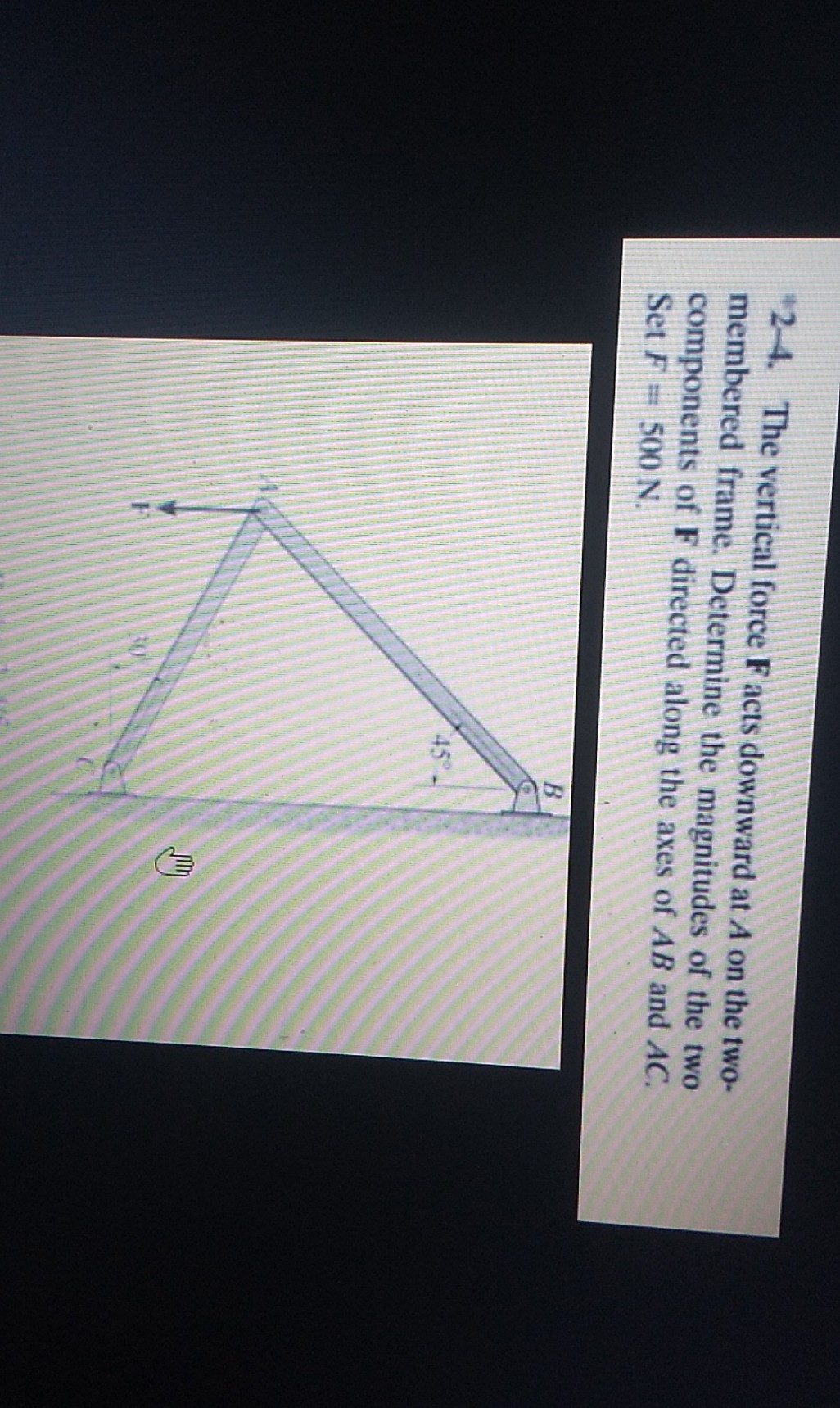 [GET ANSWER] 2-4. The vertical force 𝐅 acts downward at A on the ...