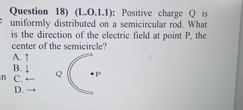 Question 18) (L.O.1.1): Positive charge Q is uniformly distributed on a semicircular rod. What ...