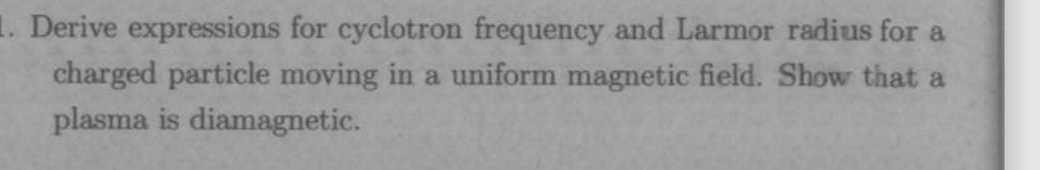 1. Derive expressions for cyclotron frequency and Larmor radius for a ...
