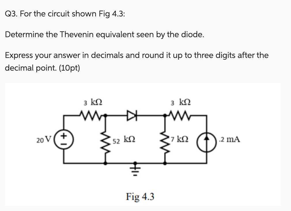 Q3. For the circuit shown Fig 4.3: Determine the Thevenin equivalent seen by the diode. Express ...