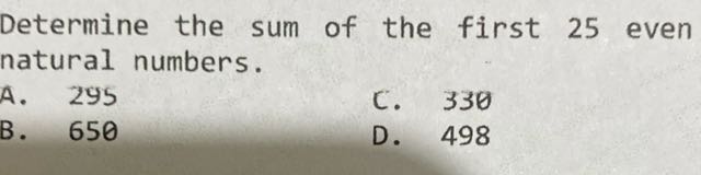 Determine the sum of the first 25 even natural numbers. A. 295 B. 650 C ...