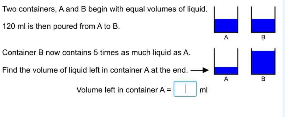 two containers a and b begin with equal volumes of liquid 120 ml is then poured from a to b ...