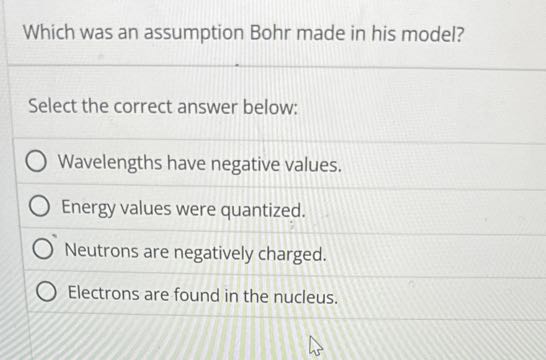 Which was an assumption Bohr made in his model? Select the correct answer below: Wavelengths ...