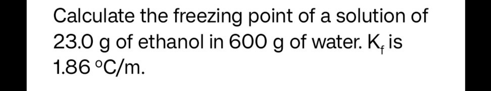 Calculate the freezing point of a solution of 23.0 g of ethanol in 600 g of water. Kf is 1.86^∘C ...