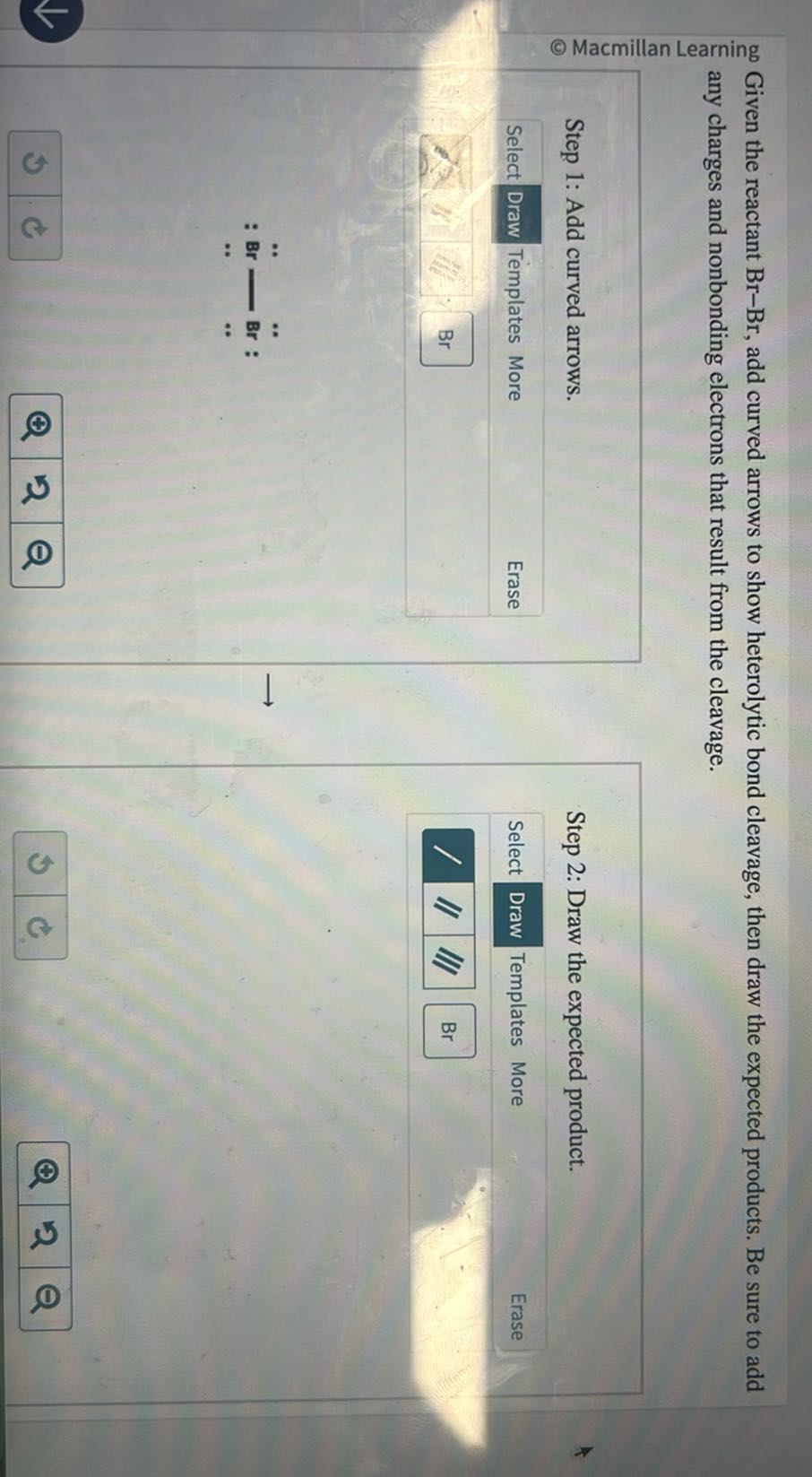 Given the reactant Br-Br, add curved arrows to show heterolytic bond cleavage, then draw the ...