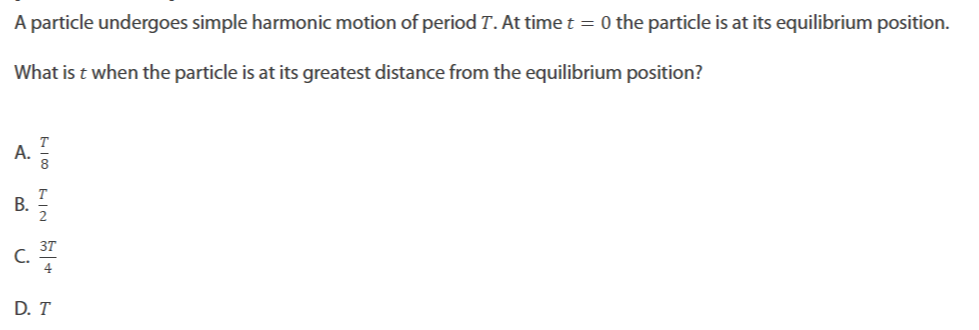 A particle undergoes simple harmonic motion of period T. At time t=0 the particle is at its ...