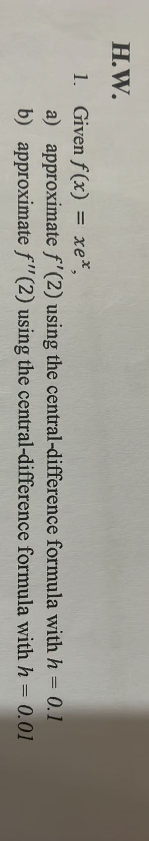 H.W. 1. Given f(x)=x e^x, a) approximate f^'(2) using the central ...